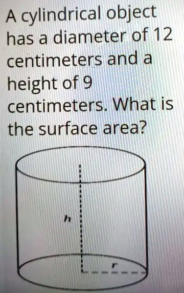 SOLVED: A cylindrical object has a diameter of 12 centimeters and a height of 9 centimeters ...
