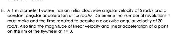 8. A 1 m diameter flywheel has an initial clockwise angular velocity of 5 rad/s and a constant ...