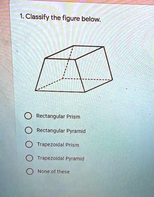 SOLVED: 1. Classify the figure below Rectangular Prism Rectangular Pyramid Trapezoidal Prism ...