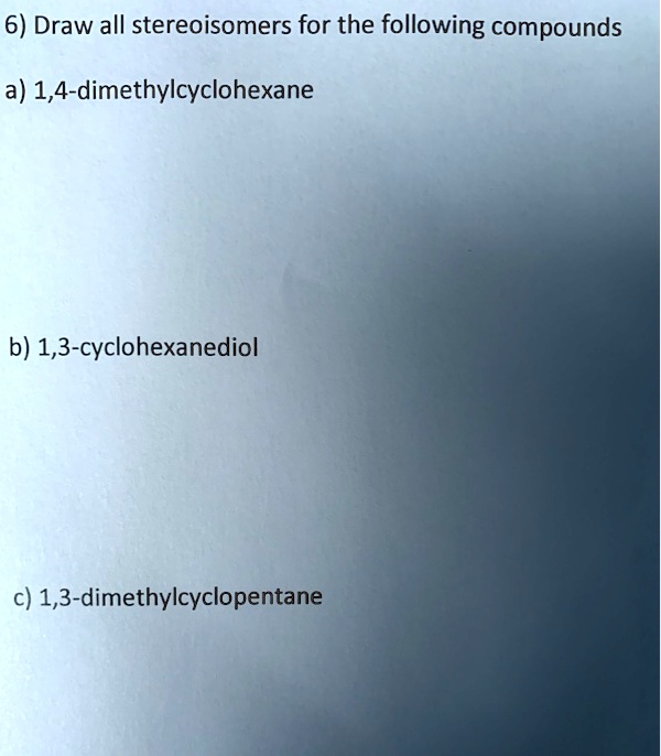SOLVED: 6) Draw all stereoisomers for the following compounds: a) 1,4-dimethylcyclohexane b) 1,3 ...