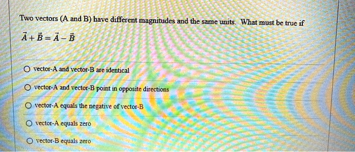 SOLVED: Two vectors (A and B) have different magnitudes and the same units What must be bue A+B ...