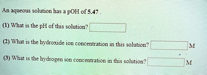 SOLVED: An aqueous solution has a pOH of 5.47 (1) What is the pH of this solution? (2) What is ...