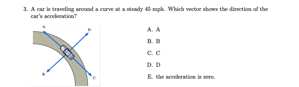 3 a car is traveling around a curve at a steady 45 mph which vector ...