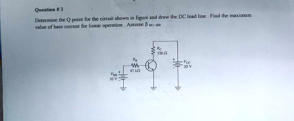 SOLVED: Question #3: Determine the Q point for the circuit shown in the figure and draw the DC ...