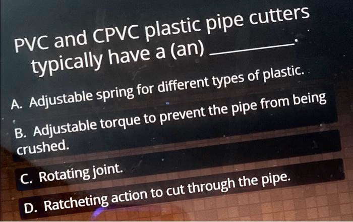 PVC and CPVC plastic pipe cutters typically have a (an) . A. Adjustable ...