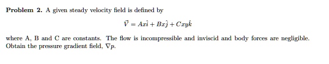 SOLVED: Problem 2. A given steady velocity field is defined by V = Axi + Bxj + Cxyk where A, B ...