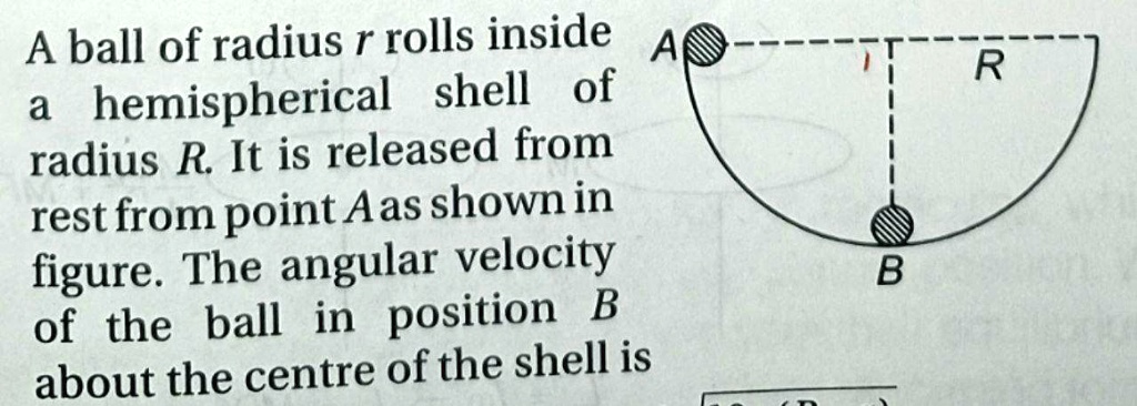 A ball of radius r rolls inside a hemispherical shell of radius R. It is released from rest from ...