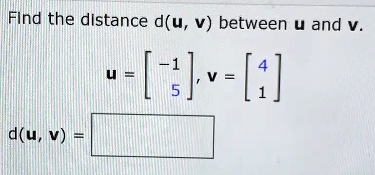 SOLVED: Find the distance d(u, V) between u and v. -1 v= [4] 5 d(u; v)