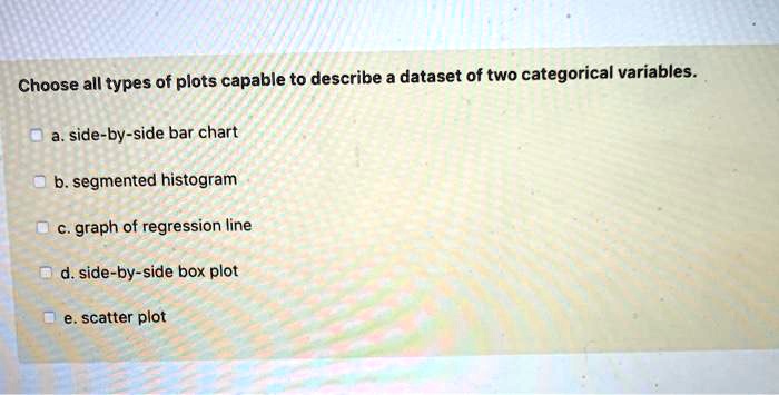 SOLVED: Choose all types of plots capable to describe a dataset of two ...