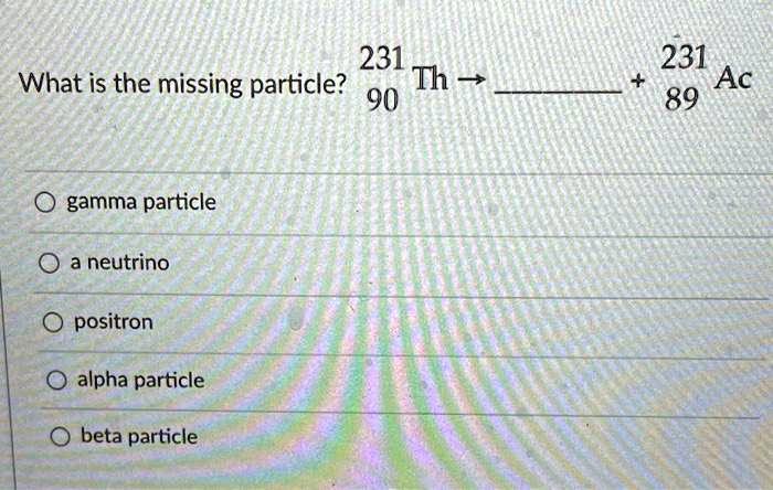 231 what is the missing particle th ln 90 231 ac 89 gamma particle a neutrino positron alpha ...