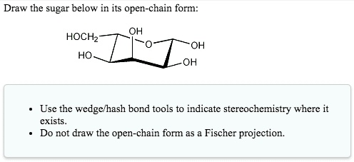 SOLVED: Draw the sugar below in its open-chain form: OH OH OH HO. Use the wedge/hash bond tools ...