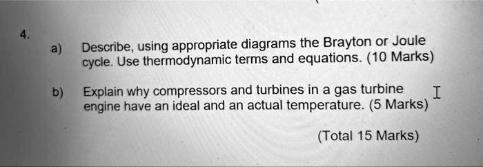 4. a) Describe, using appropriate diagrams the Brayton or Joule cycle. Use thermodynamic terms ...
