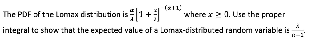 The PDF of the Lomax distribution is (α)/(λ) [1 + (x)/(λ)]^-(α+1) where x ≥ 0. Use the proper ...