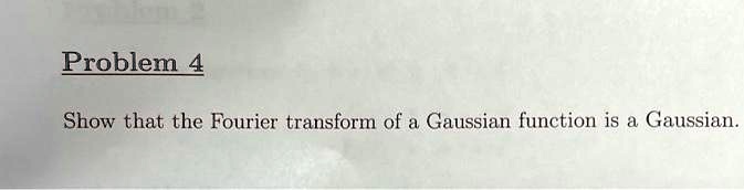 Problem 4 Show that the Fourier transform of a Gaussian function is a Gaussian.