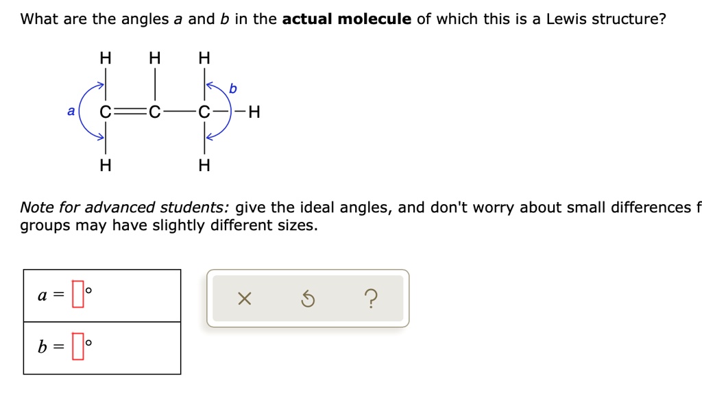 What are the angles a and b in the actual molecule of which this is a Lewis structure? H H H a C ...