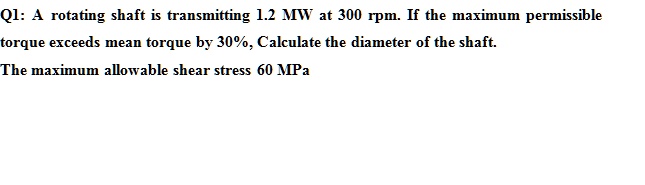 Q1: A rotating shaft is transmitting 1.2 MW at 300 rpm. If the maximum ...