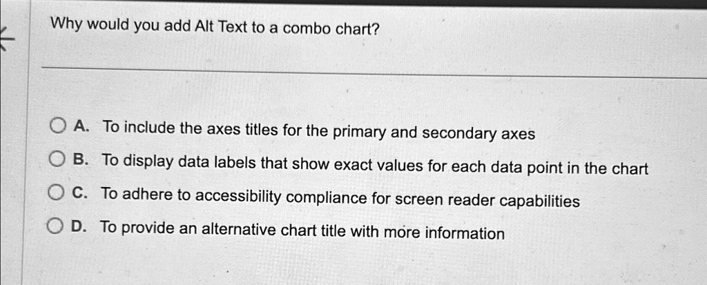Why would you add Alt Text to a combo chart? A. To include the axes ...
