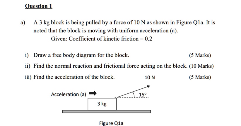 SOLVED: a) A 3 kg block is being pulled by a force of 10 N as shown in Figure Q1a. It is noted ...