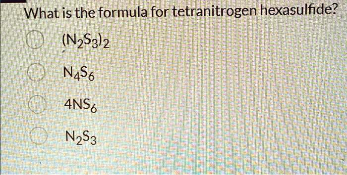 What is the formula for tetranitrogen hexasulfide? (N2S3)2 N4S6 4NS6 N2S3