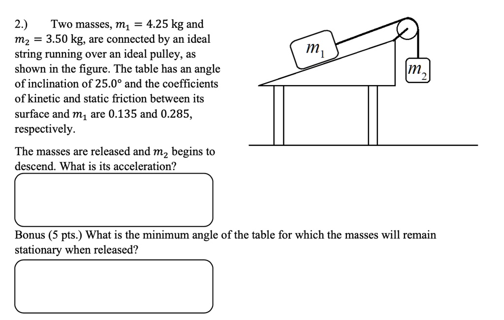 SOLVED: 2.) Two masses, m1 =4.25 kg and m2 =3.50 kg, are connected by an ideal string running ...
