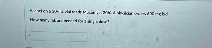 A label on a 30-mL vial reads Mucomyst 20%. A physician orders 600 mg ...