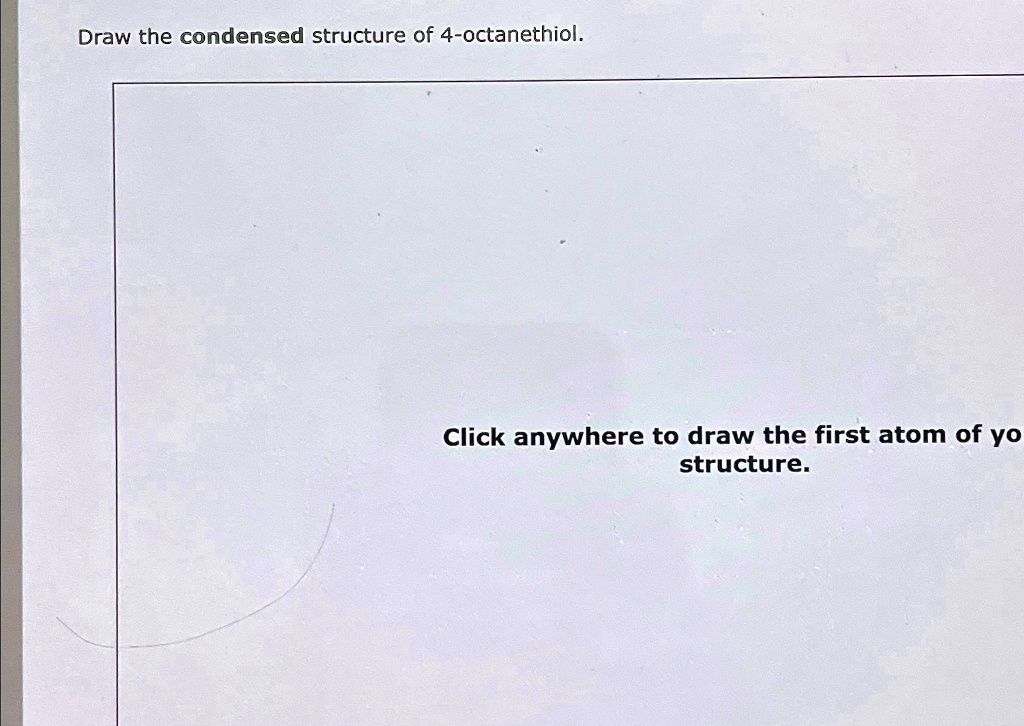 Draw the condensed structure of 4-octanethiol. Click anywhere to draw ...