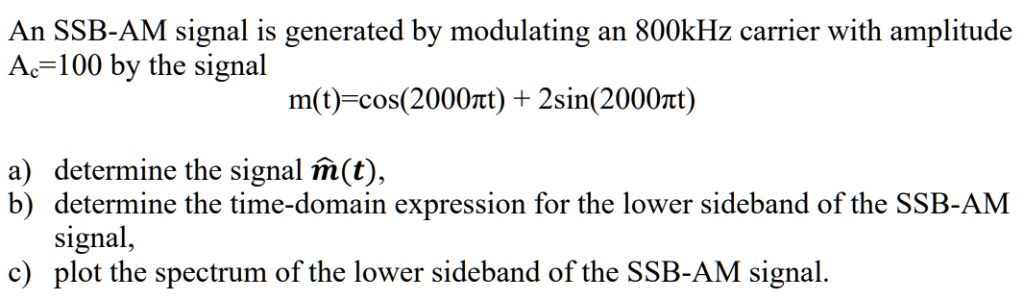 An SSB-AM signal is generated by modulating an 800 kHz carrier with amplitude Ac = 100 by the ...