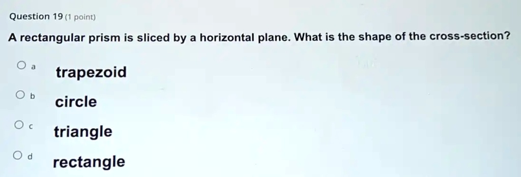 Question 19 (1 point) A rectangular prism is sliced by a horizontal plane. What is the shape of ...
