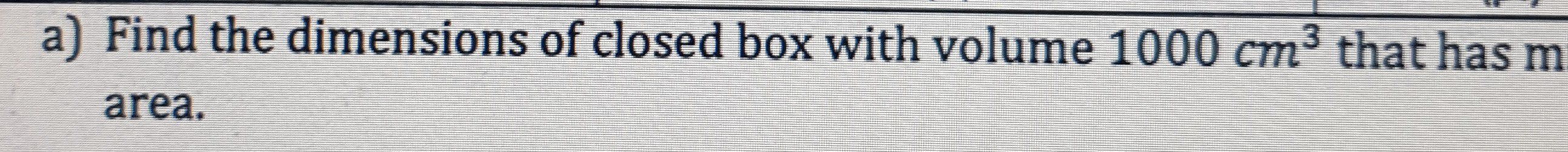 a) Find the dimensions of closed box with volume 1000 cm^3 that has m area.