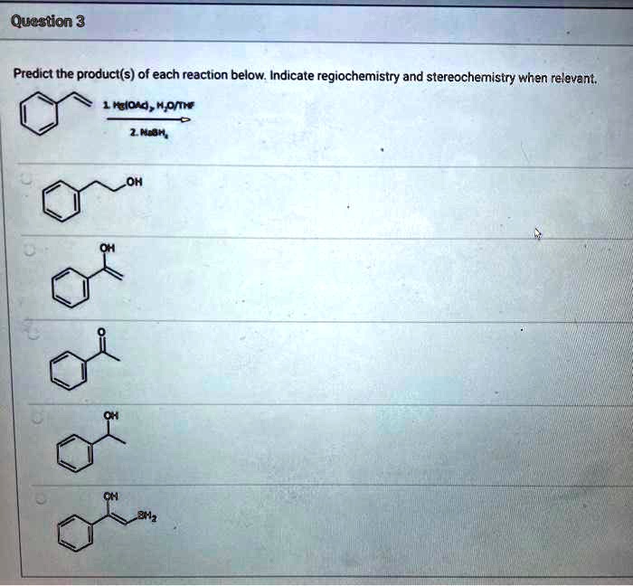 SOLVED: Question 3 Predict the = product(s) of each reaction below Indicate regiochemistry and ...