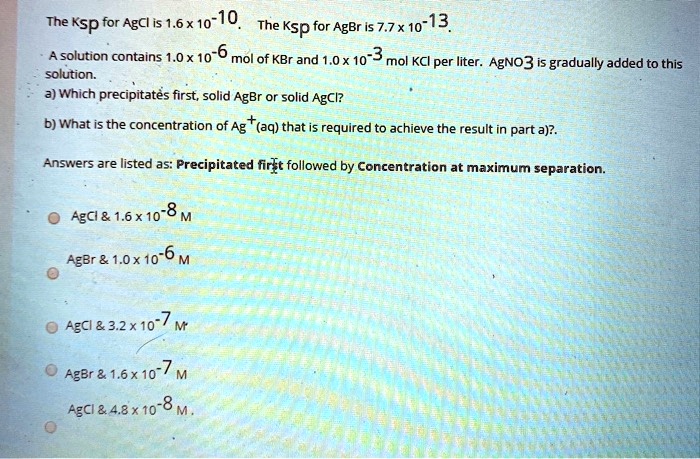 SOLVED: The Ksp for AgCl is 1.6 x 10^-10. The Ksp for AgBr is 7 x 10^-13. A solution contains 1. ...