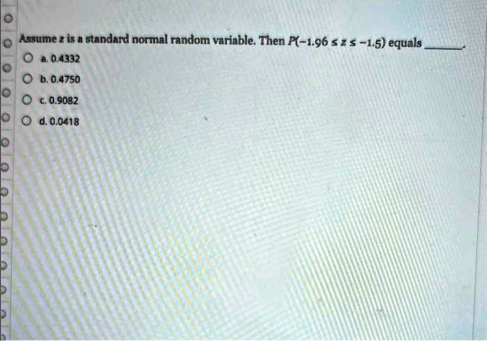 Solved Assume Z Is A Standard Normal Random Variable Then P 1 96 â‰¤ Z â‰¤ 1 5 Equals 0 0418