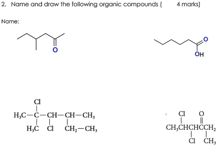 2. Name and draw the following organic compounds ( 4 marks) Name: Cl OH H3C-C-CH-CH-CH3 Cl O H3C ...