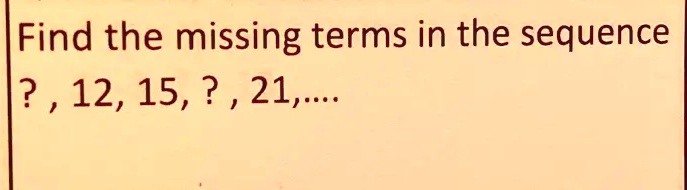 SOLVED: Find the missing terms in the sequence ? 12, 15, ? 21,