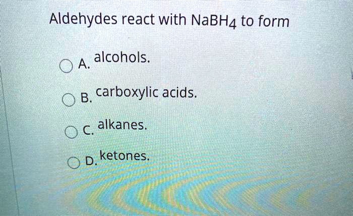 SOLVED: Aldehydes react with NaBH4 to form A alcohols B, carboxylic ...