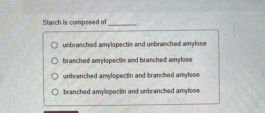 'Starch is composed of unbranched amylopectin and unbranched amylose ...