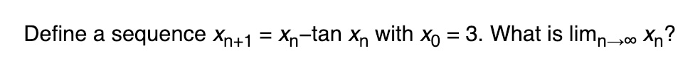 Define a sequence xn+1 = xn - tan xn with x0 = 3. What is limn →∞ xn?