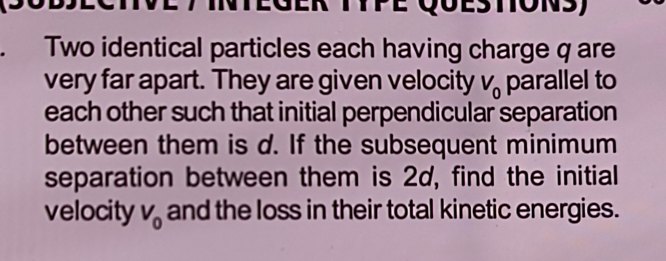 SOLVED: Two identical particles each having charge q are very far apart. They are given velocity ...