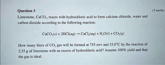 Question 3 (5 marks): Limestone, CaCO3, reacts with hydrochloric acid to form calcium chloride ...