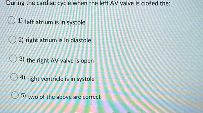During the cardiac cycle when the left AV valve is closed the: 1) left ...