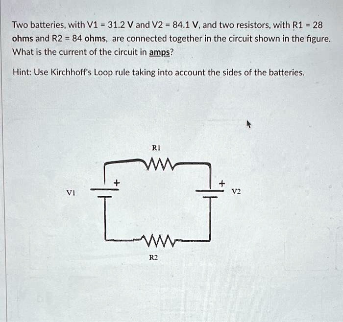SOLVED: Two batteries with V1 = 31.2V and V2 = 84.1V, and two resistors with R1 = 28 ohms and R2 ...