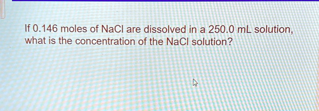 SOLVED: 'If 0.146 moles of NaCl are dissolved in a 250.0 mL solution; what is the concentration ...