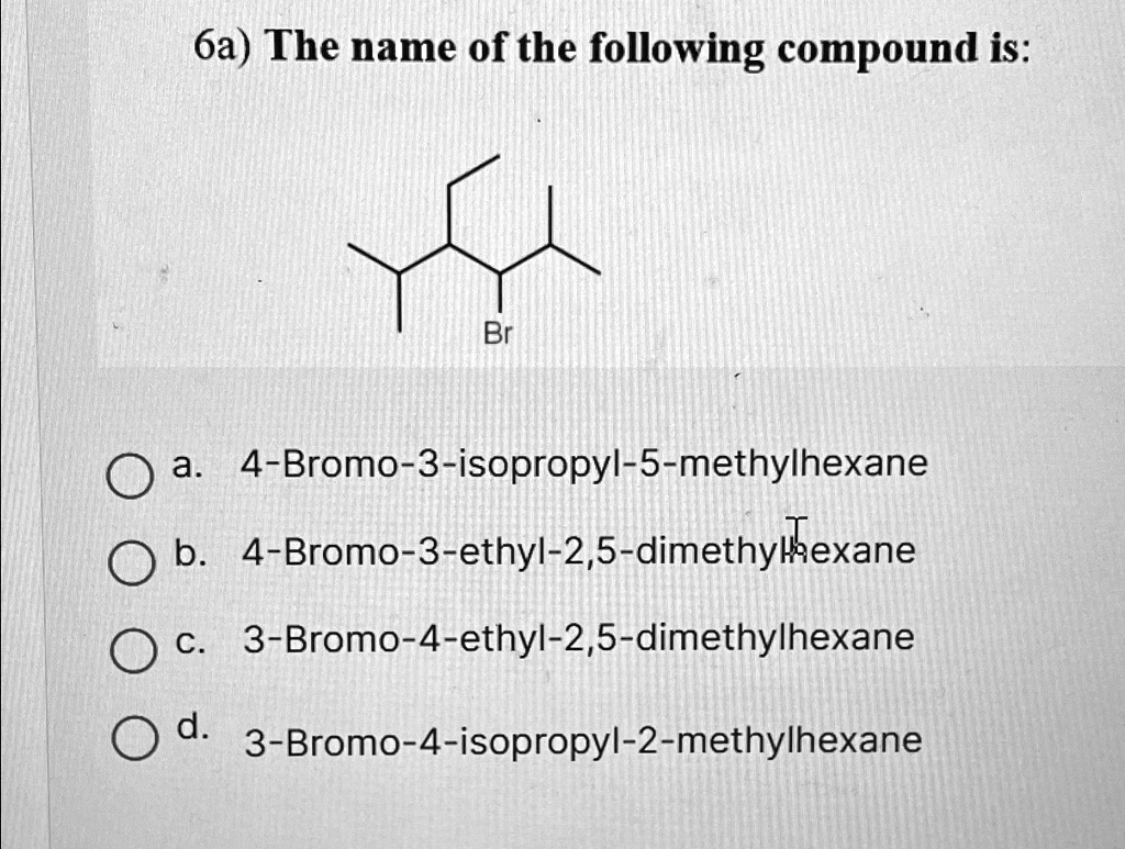 6a) The name of the following compound is: Br a. 4-Bromo-3-isopropyl-5-methylhexane b. 4-Bromo-3 ...