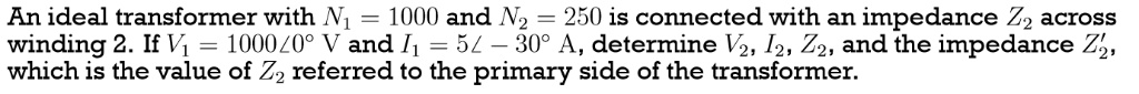 an ideal transformer with n 1000 and n2 250 is connected with an impedance z2 across winding 2 ...