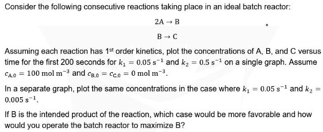 SOLVED: Consider the following consecutive reactions taking place in an ideal batch reactor: 2A ...