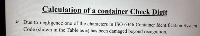 SOLVED: Calculation ofa containerCheck Digit Due to negligence one of the characters in ISO 6346 ...