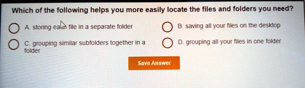 SOLVED: Which of the following helps you more easily locate the files and folders you need? A ...