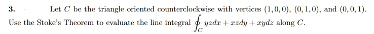 SOLVED: 3. Let C be the triangle oriented counterclockwise with vertices (1,0,0), (0,1,0), and ...