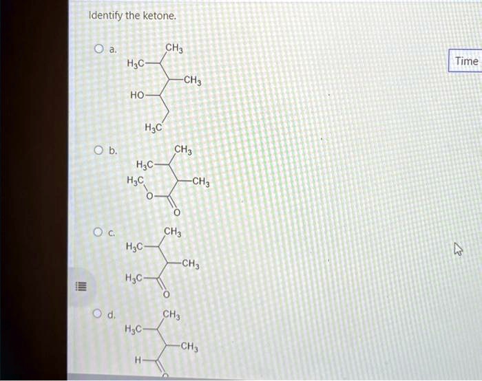 Identify the ketone. a. CH3 H3C-CH3 HO H3C b. CH3 H3C- H3C-CH3 O O c. CH3 H3C- -CH3 H3C- O d ...