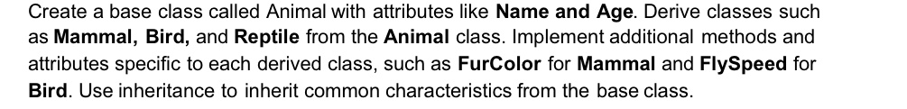 Create a base class called Animal with attributes like Name and Age ...